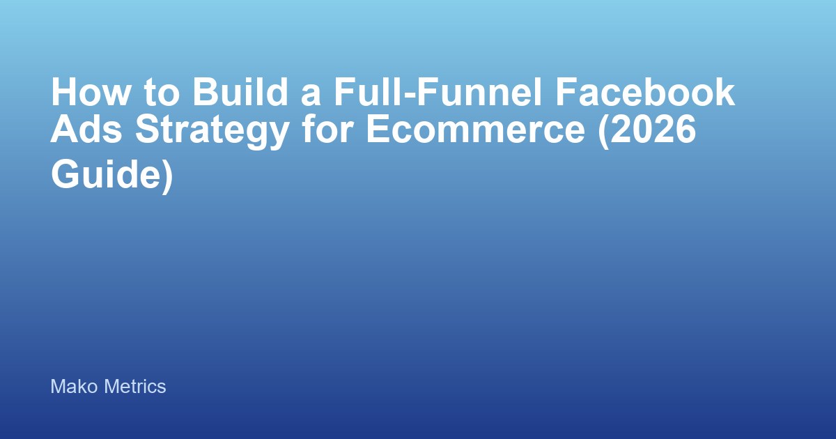 How to Build a Full-Funnel Facebook Ads Strategy for Ecommerce (2026 ...